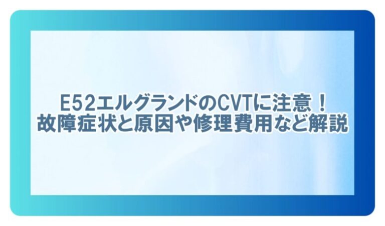 E52エルグランドのCVTに注意！よくある故障症状と原因・修理費用を徹底解説 | CARメンテナンスの教科書